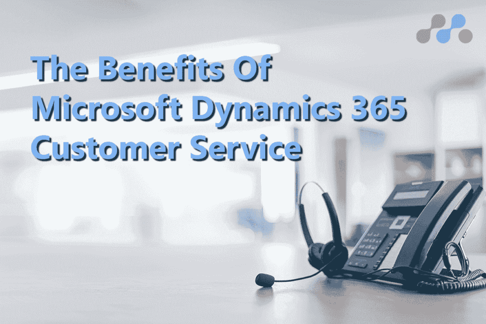 10 Best Benefits of Microsoft Dynamics 365 Customer Service